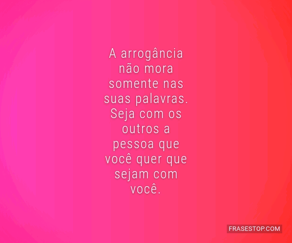 A arrogância não mora somente nas suas palavras.... - FrasesTop
