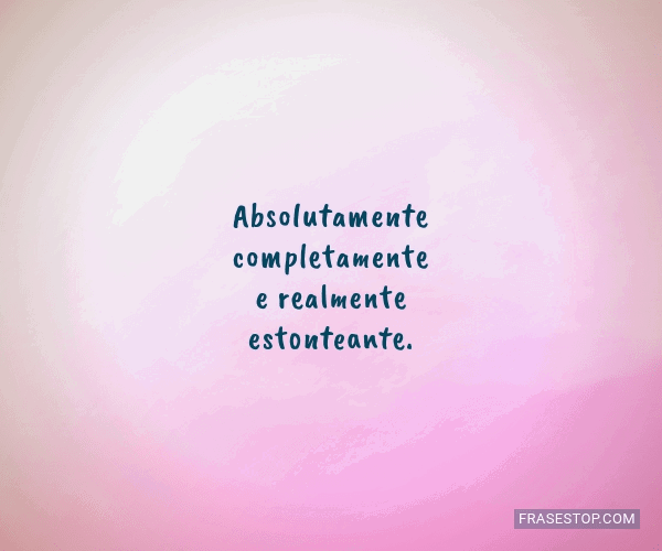 Absolutamente completamente e verdadedeiramente... - FrasesTop