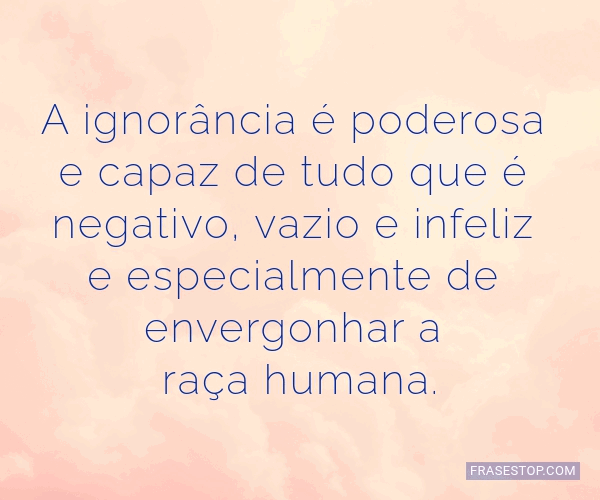 A ignorância é poderosa e capaz de tudo que é... - FrasesTop