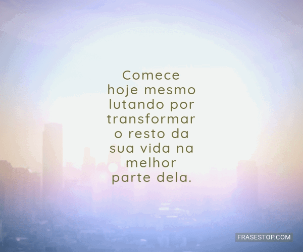 Comece hoje mesmo lutando por transformar o resto... - FrasesTop Comece hoje mesmo lutando por transformar o resto... - FrasesTop