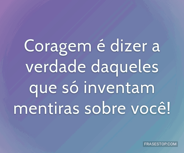 Coragem é dizer a verdade daqueles que só... - FrasesTop