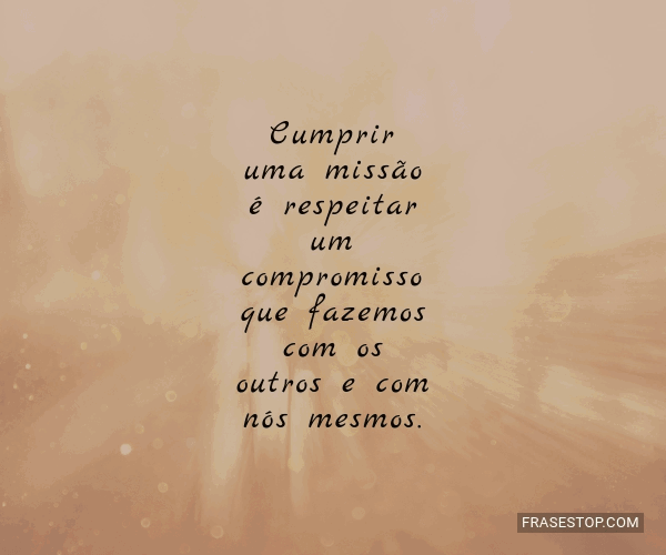 Cumprir uma missão é respeitar um compromisso... - FrasesTop
