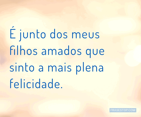 É junto dos meus filhos amados que sinto a mais... - FrasesTop