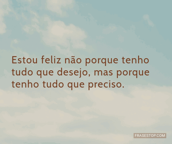 Estou feliz não porque tenho tudo que desejo, mas... - FrasesTop