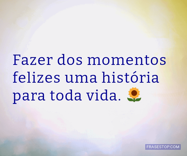 Fazer dos momentos felizes uma história para toda... - FrasesTop
