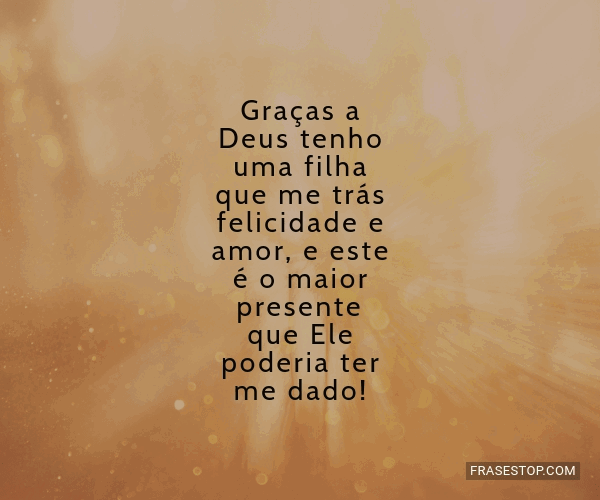 Graças a Deus tenho uma filha que me trás... - FrasesTop