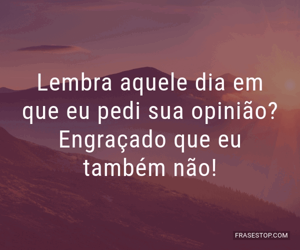 Lembra aquele dia em que eu pedi sua opinião?... - FrasesTop Lembra aquele dia em que eu pedi sua opinião?... - FrasesTop
