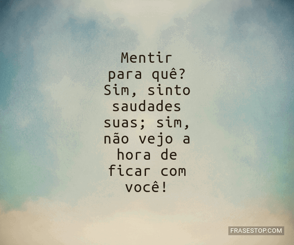 Mentir para quê? Sim, sinto saudades suas; sim,... - FrasesTop
