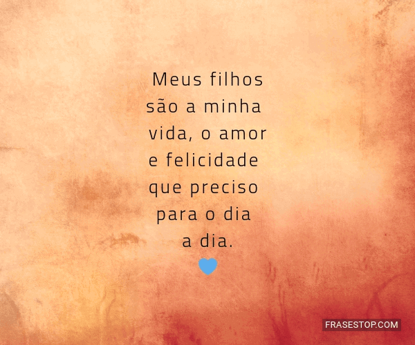 Meus filhos são a minha vida, o amor e felicidade... - FrasesTop
