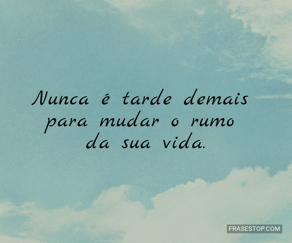 Nunca é Tarde Demais Para Mudar O Rumo Da Sua Frasestop