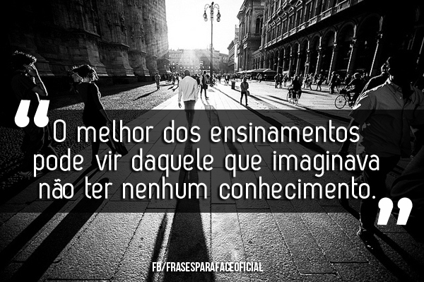 O melhor dos ensinamentos pode vir daquele que... - FrasesTop
