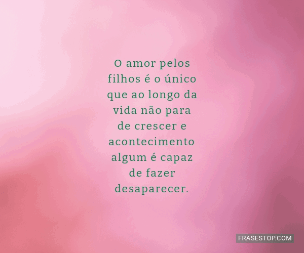 O amor pelos filhos é o único que ao longo da... - FrasesTop