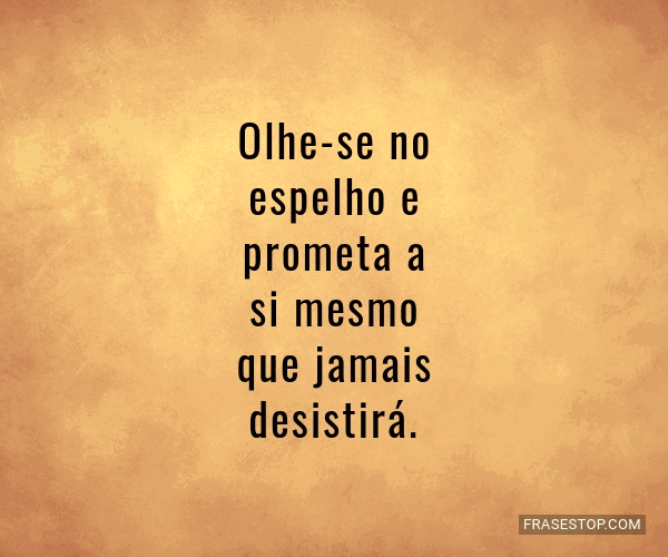 Olhe-se no espelho e prometa a si mesmo que jamais... - FrasesTop Olhe-se no espelho e prometa a si mesmo que jamais... - FrasesTop