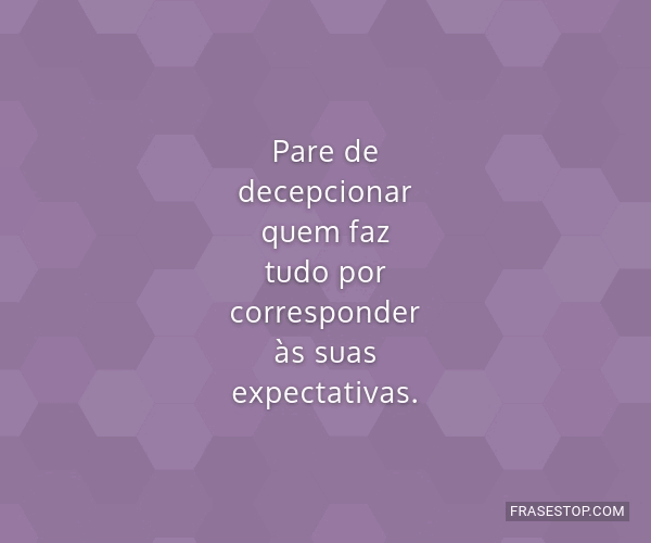 Pare de decepcionar quem faz tudo por corresponder... - FrasesTop