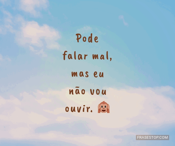 Pode falar mal, mas eu não vou ouvir. 🙉 - FrasesTop