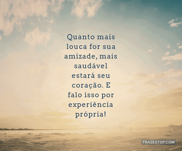 Quanto mais louca for sua amizade, mais saudável... - FrasesTop