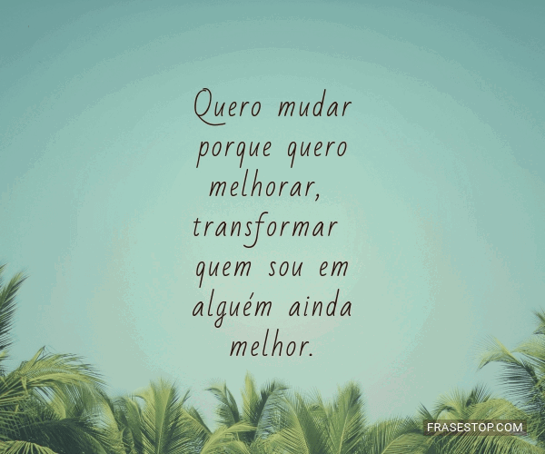 Quero mudar porque quero melhorar, transformar... - FrasesTop
