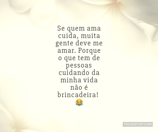 Se quem ama cuida, muita gente deve me amar....
