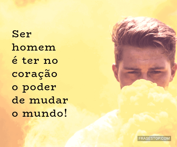 Ser Homem é Ter No Coração O Poder De Mudar O Frasestop