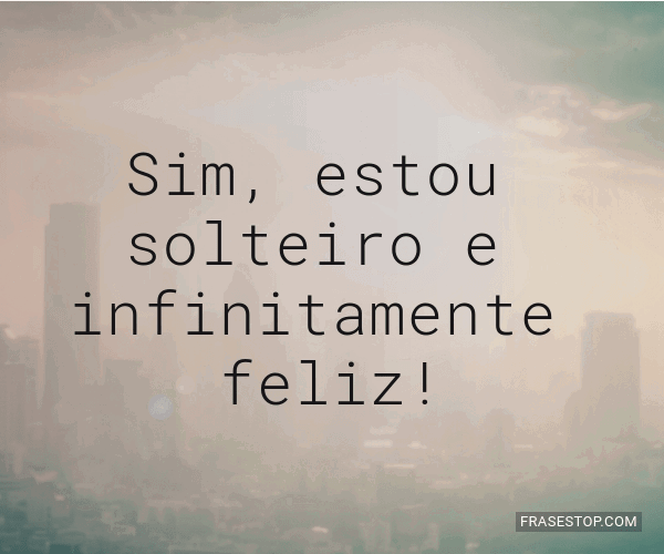 Sim, estou solteiro e infinitamente feliz! - FrasesTop
