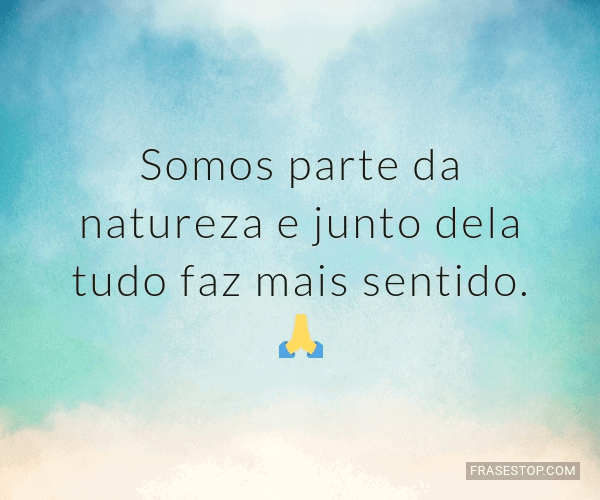 Somos parte da natureza e junto dela tudo faz mais... - FrasesTop Somos parte da natureza e junto dela tudo faz mais... - FrasesTop