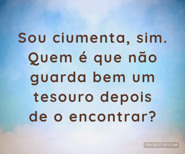 Sou ciumenta, sim. Quem é que não guarda bem um... - FrasesTop