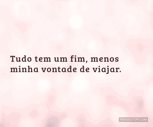 Tudo tem um fim, menos minha vontade de viajar. - FrasesTop Tudo tem um fim, menos minha vontade de viajar. - FrasesTop
