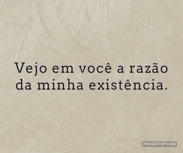 Vejo em você a razão da minha existência. - FrasesTop Vejo em você a razão da minha existência. - FrasesTop