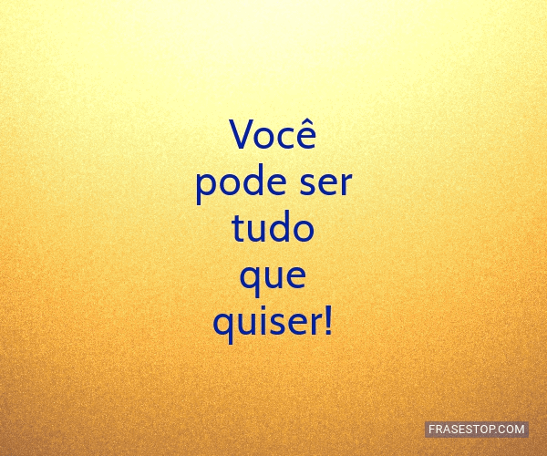 Você pode ser tudo que quiser! - FrasesTop Você pode ser tudo que quiser! - FrasesTop