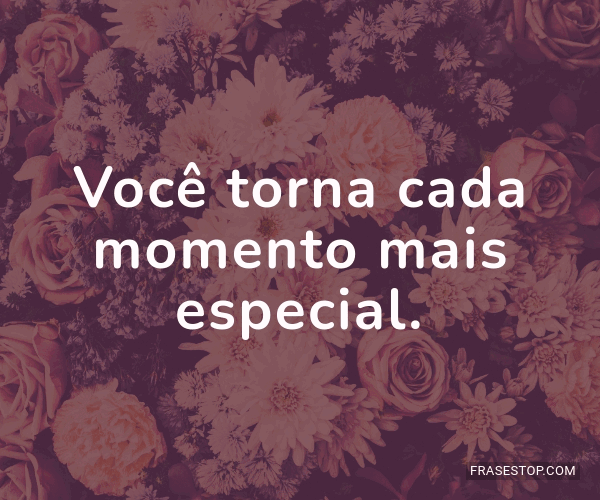 Você torna cada momento mais especial. - FrasesTop