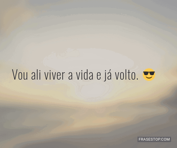 Vou ali viver a vida e já volto. 😎 - FrasesTop